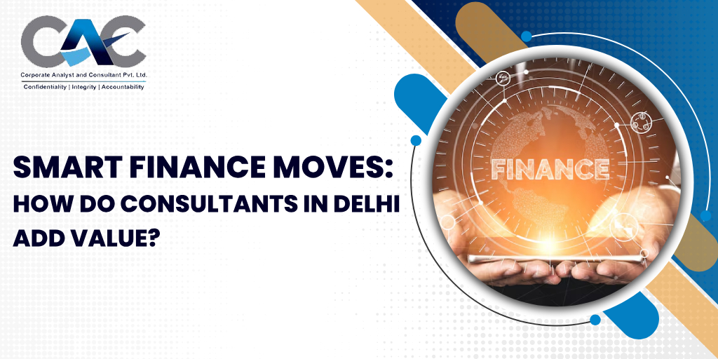 Smart Finance Moves: How Do Consultants In Delhi Add Value? - CAC